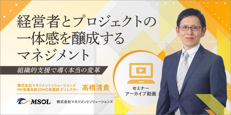 経営者とプロジェクトの一体感を醸成するマネジメント～組織的支援で導く本当の変革～ アーカイブ動画 | イベントセミナー | マネジメントソリューションズ（MSOL）
